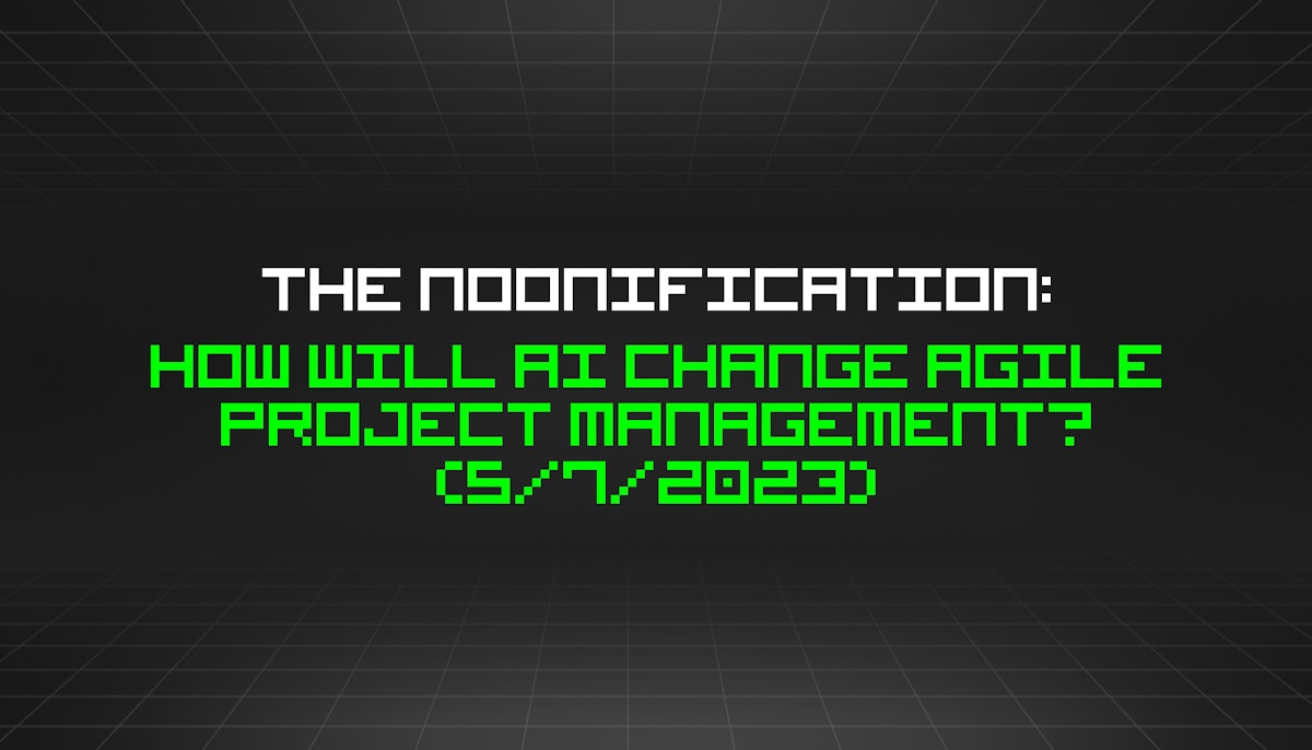 The Noonification: How Will AI Change Agile Project Management? (5/7/2023) | HackerNoon