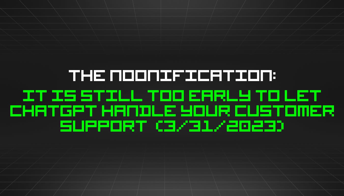 The Noonification: It is Still Too Early to Let ChatGPT Handle Your Customer Support (3/31/2023 ...