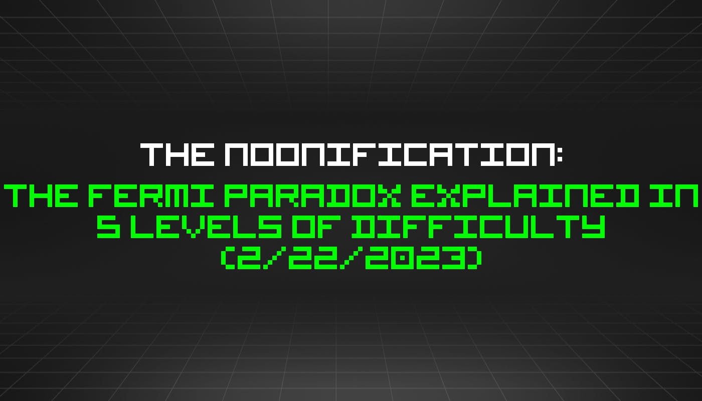 The Noonification: The Fermi Paradox Explained in 5 Levels of Difficulty (2/22/2023) | HackerNoon