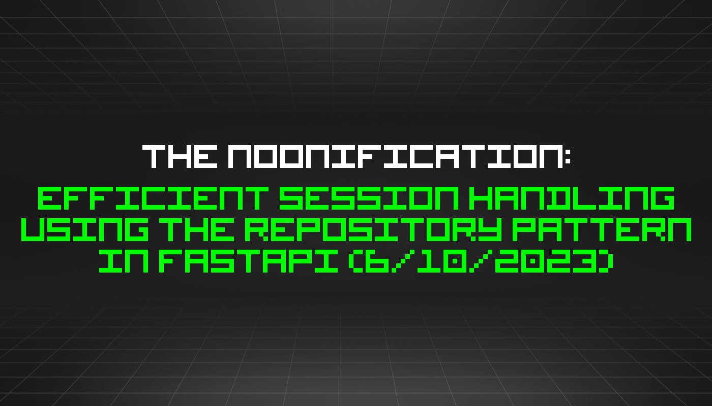 The Noonification: Efficient Session Handling Using the Repository Pattern in FastAPI (6/10/2023 ...
