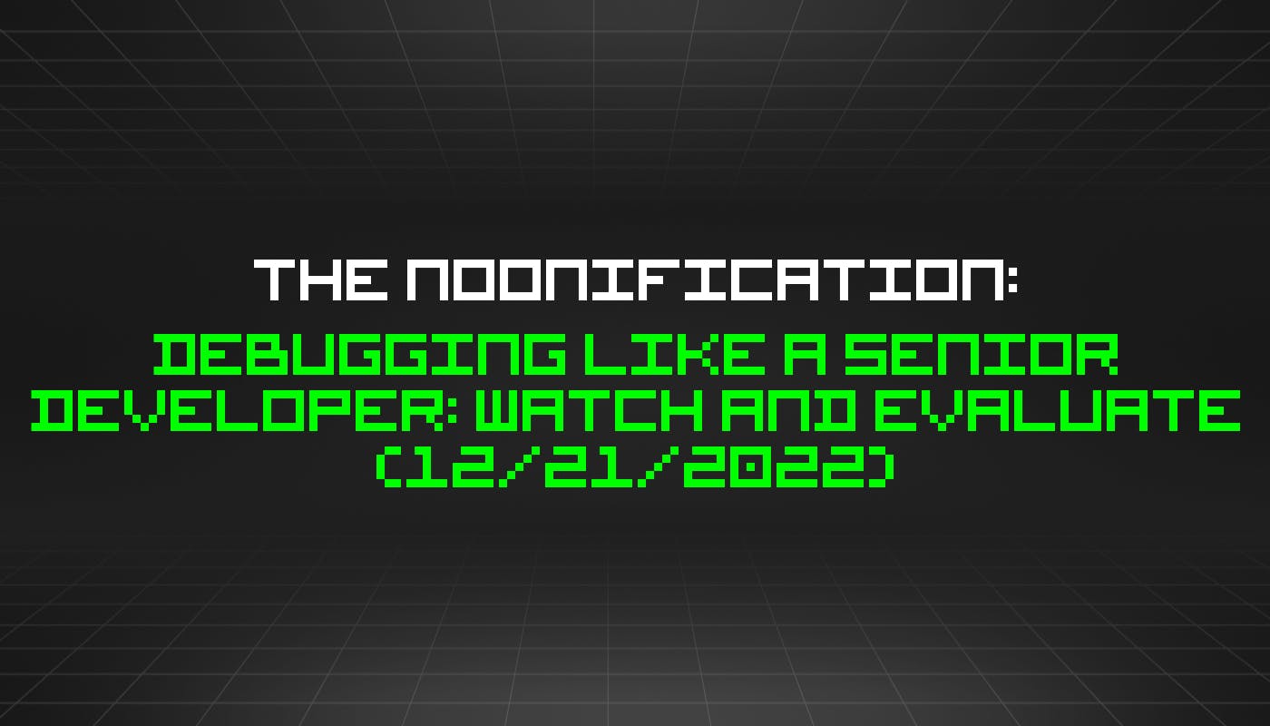 The Noonification: Debugging Like a Senior Developer: Watch And Evaluate (12/21/2022) | HackerNoon