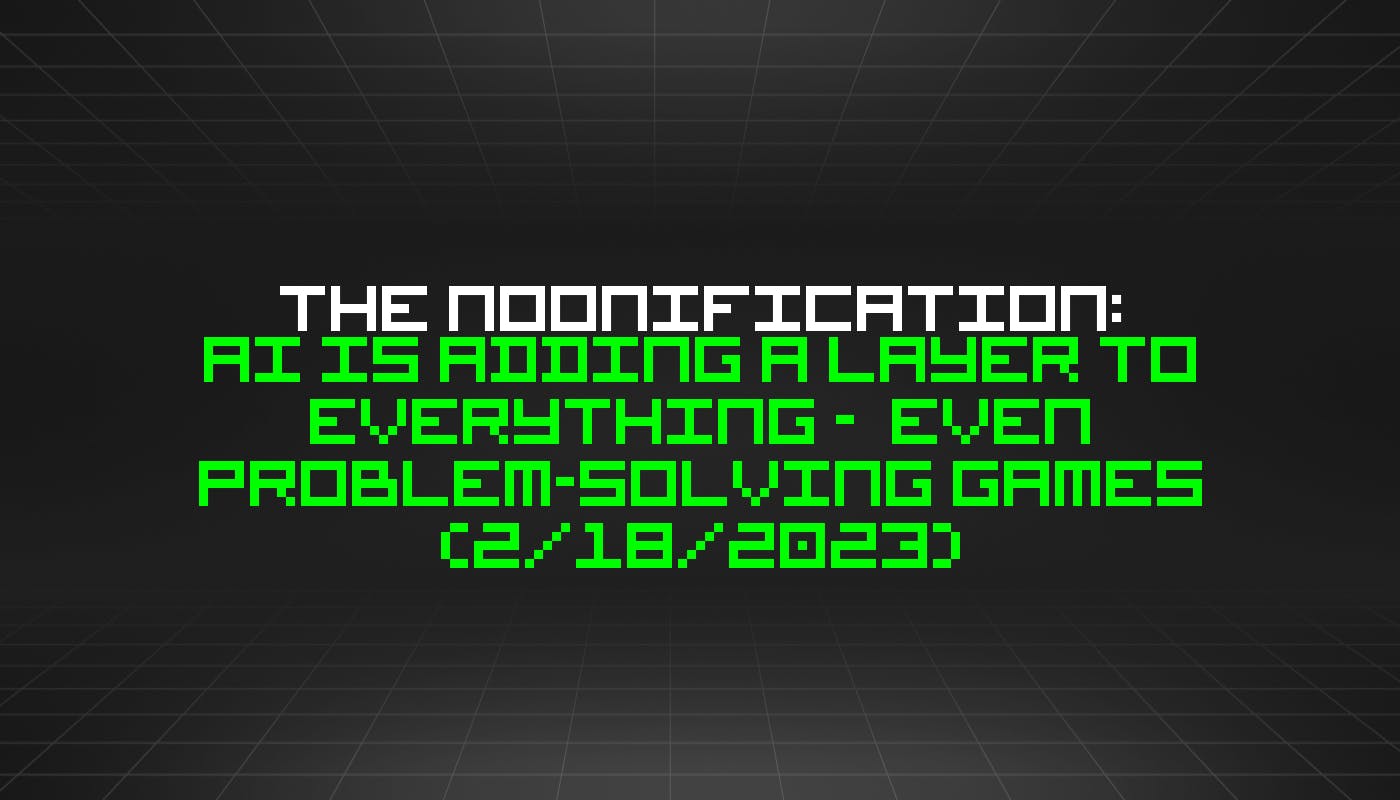 The Noonification: AI Is Adding a Layer to Everything - Even Problem-Solving Games (2/18/2023 ...