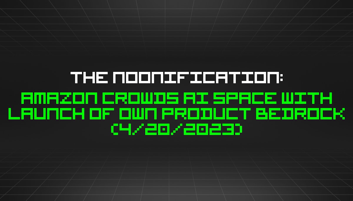 The Noonification: Amazon Crowds AI Space With Launch of Own Product Bedrock (4/20/2023 ...