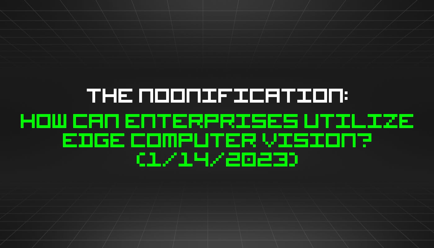 The Noonification: How Can Enterprises Utilize Edge Computer Vision? (1/14/2023) | HackerNoon