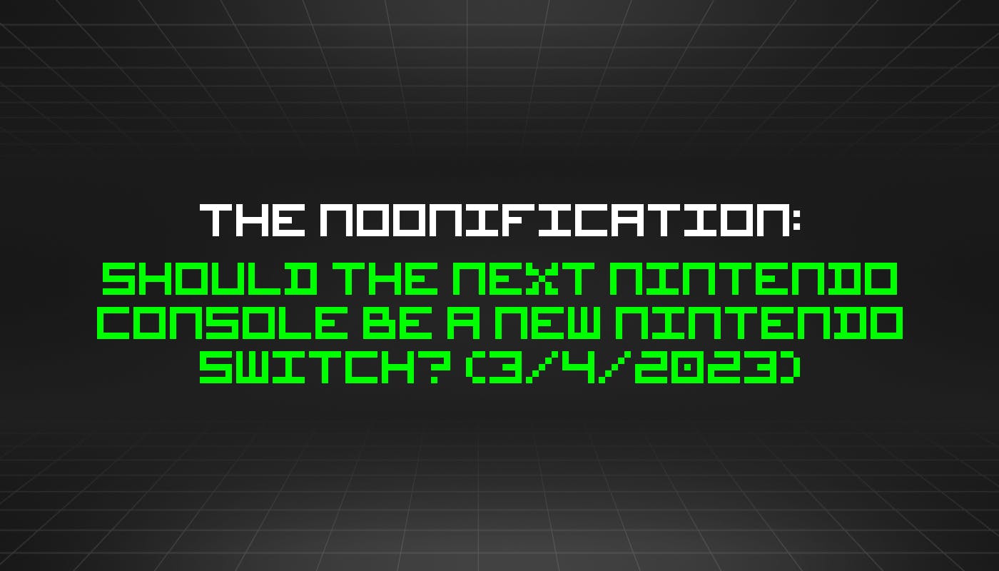 The Noonification: Should the Next Nintendo Console Be a New Nintendo Switch? (3/4/2023 ...